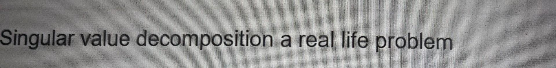 Solved Singular value decomposition a real life problem | Chegg.com