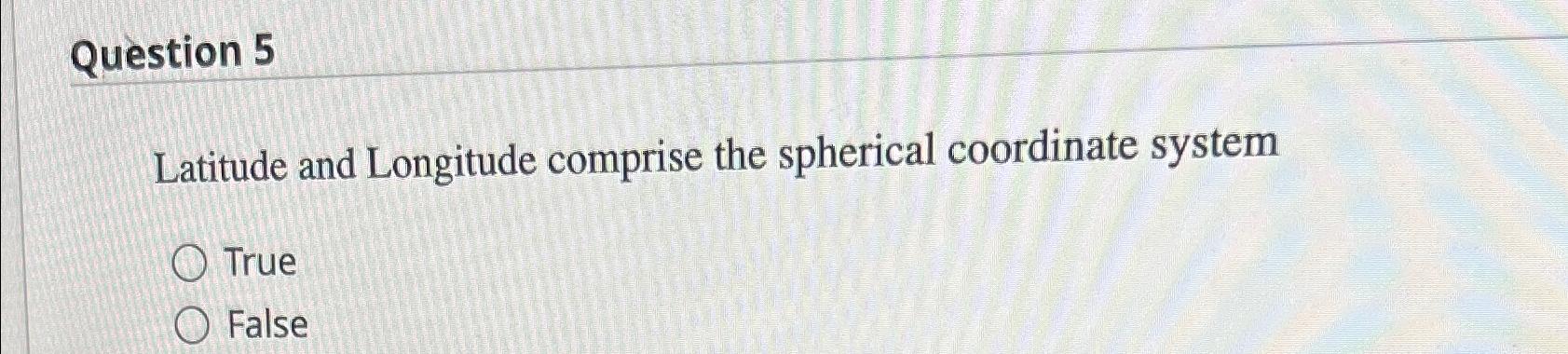 Solved Question 5Latitude and Longitude comprise the | Chegg.com