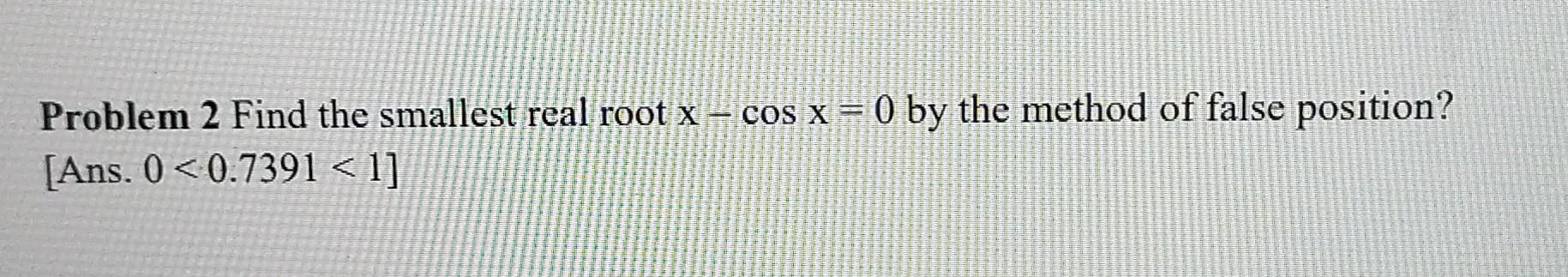 Solved Problem 2 Find the smallest real root x−cosx=0 by the | Chegg.com