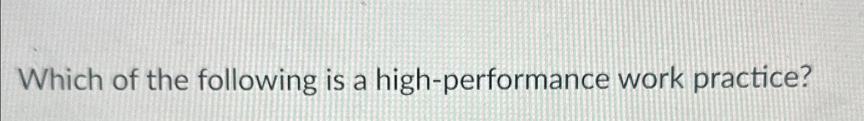 Solved Which of the following is a high-performance work | Chegg.com
