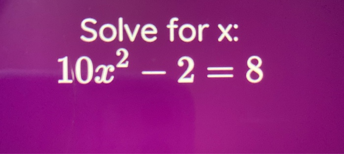 Solved Solve for x: 10x2 – 2 = 8 | Chegg.com