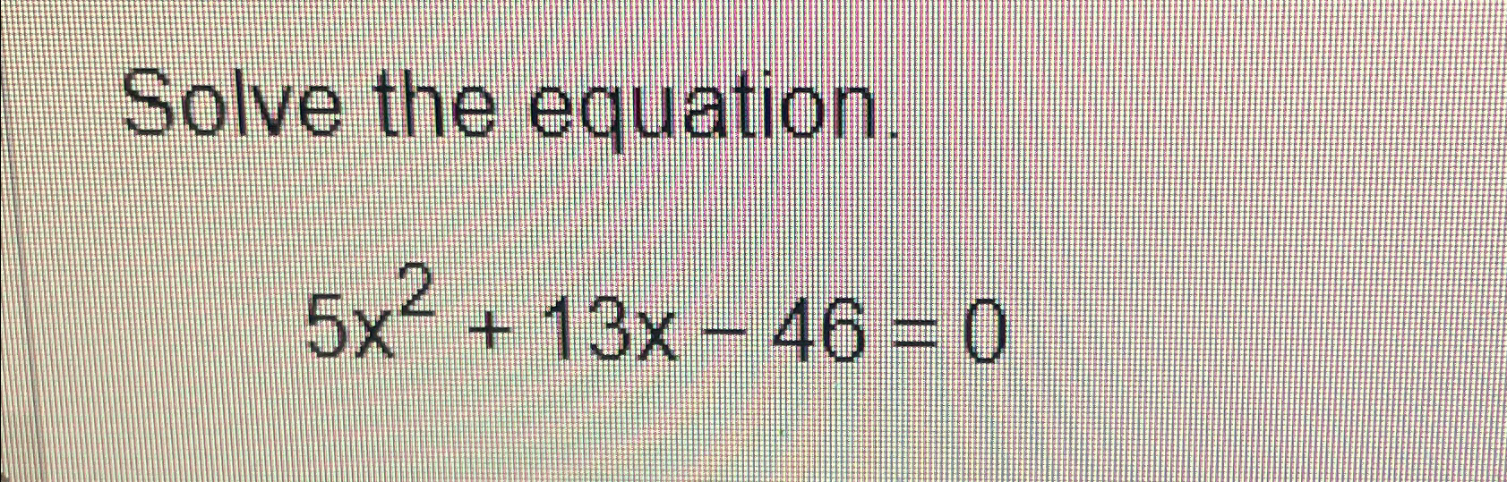 Solved Solve the equation.5x2+13x-46=0 | Chegg.com