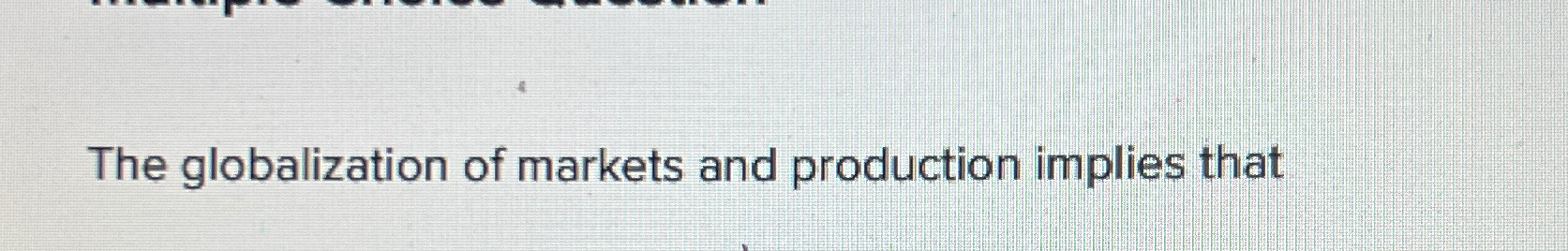 Solved The globalization of markets and production implies | Chegg.com