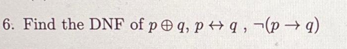 Solved 6. Find the DNF of p⊕q,p↔q,¬(p→q) | Chegg.com