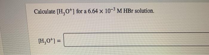 Solved Calculate [H,0+] for a 6.64 x 10-3 M HBr solution. | Chegg.com