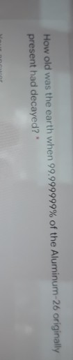Solved How old was the earth when 99.999999% of the | Chegg.com