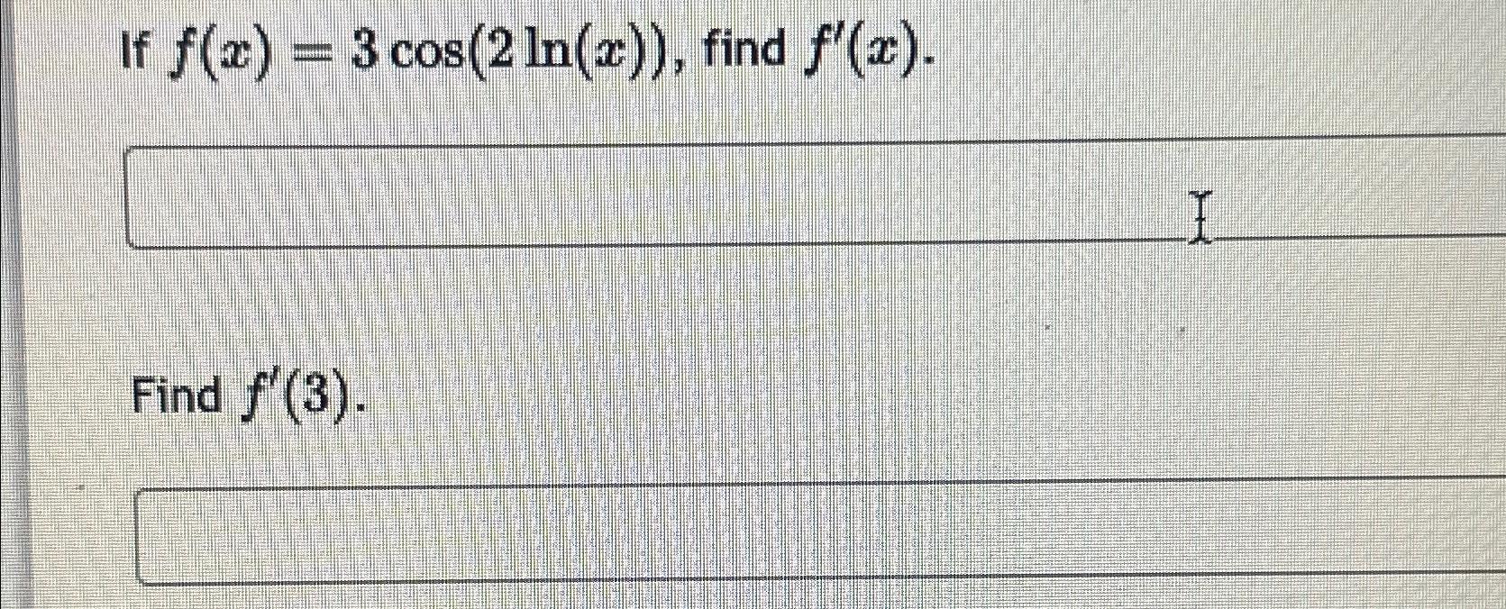 Solved If f(x)=3cos(2ln(x)), ﻿find f'(x)Find f'(3). | Chegg.com