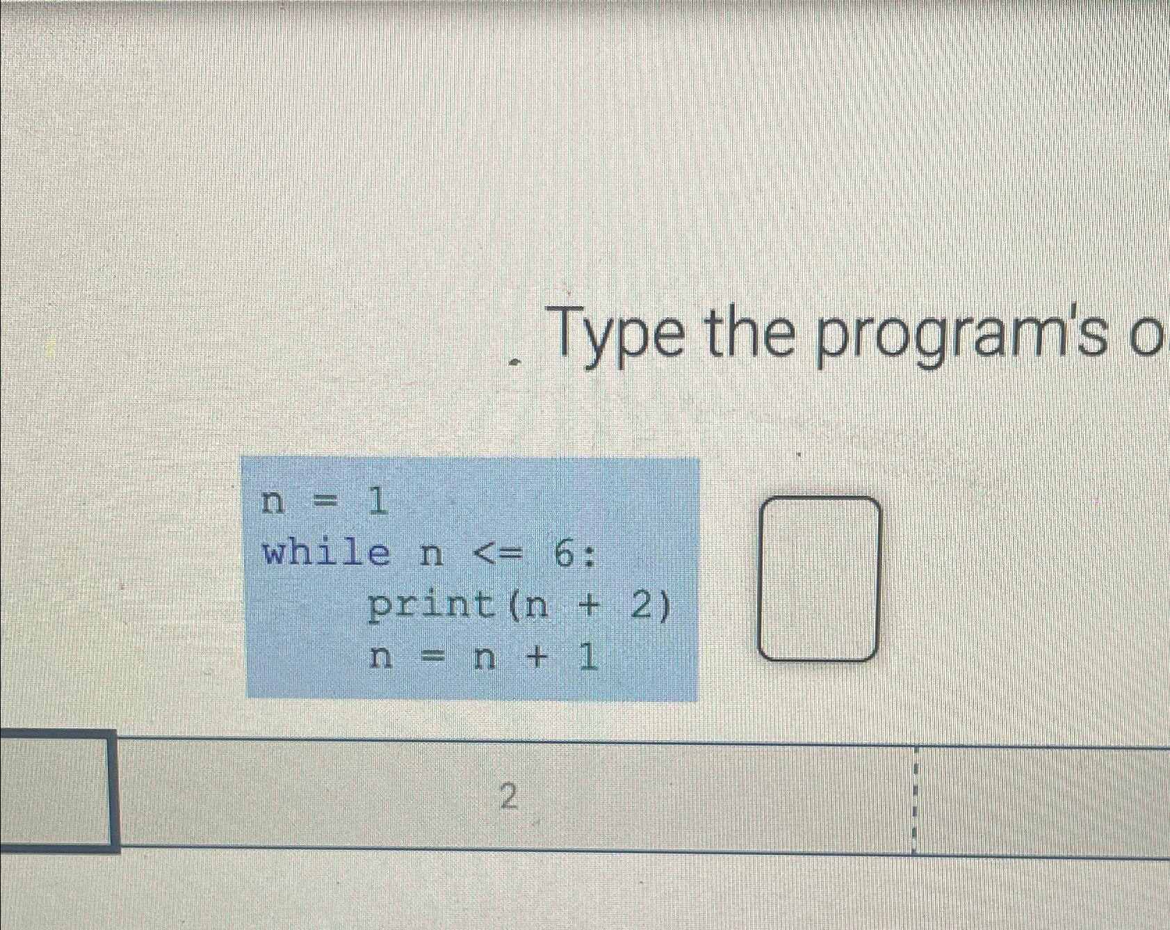 Solved Type the program's on=1 ﻿while n≤6: ﻿print (n+2)n=n+1 | Chegg.com