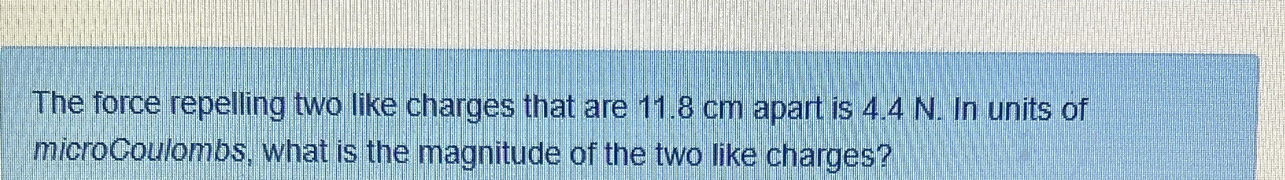 Solved The force repelling two like charges that are 11.8cm | Chegg.com