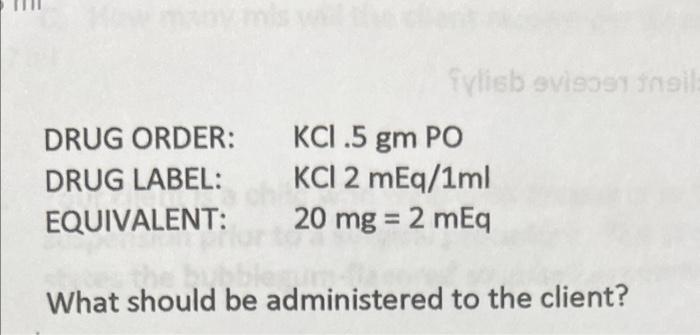 Solved DRUG ORDER: KCl.5gm PO DRUG LABEL: KCl2mEq/1ml | Chegg.com