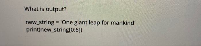 What is output? new_string = One giant leap for mankind print(new_string[0:6])