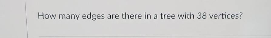 Solved How many edges are there in a tree with 38 ﻿vertices? | Chegg.com