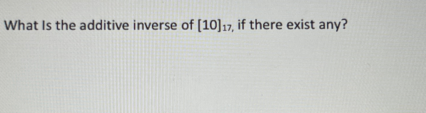 Solved What Is the additive inverse of [10]17, ﻿if there | Chegg.com