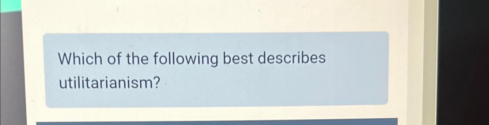 Solved Which of the following best describes utilitarianism? | Chegg.com