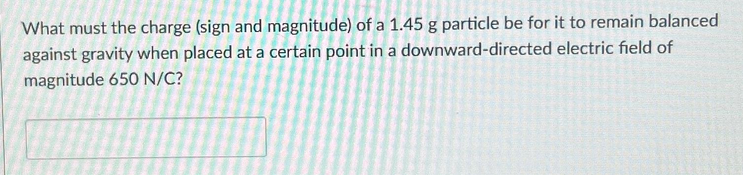 Solved What must the charge (sign and magnitude) ﻿of a 1.45g | Chegg.com