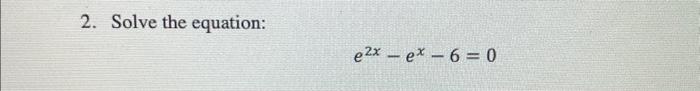 Solved 2. Solve the equation: e2x−ex−6=0 | Chegg.com