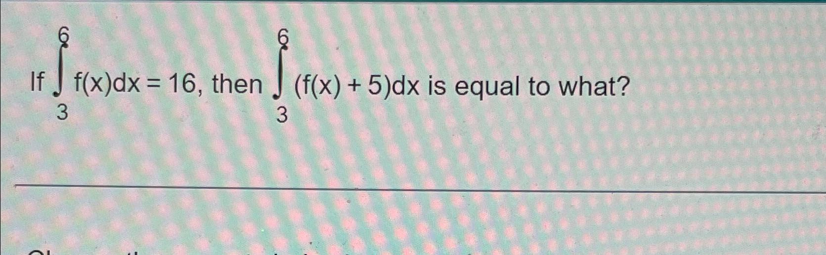 Solved If ∫36f(x)dx=16, ﻿then ∫36(f(x)+5)dx ﻿is equal to | Chegg.com