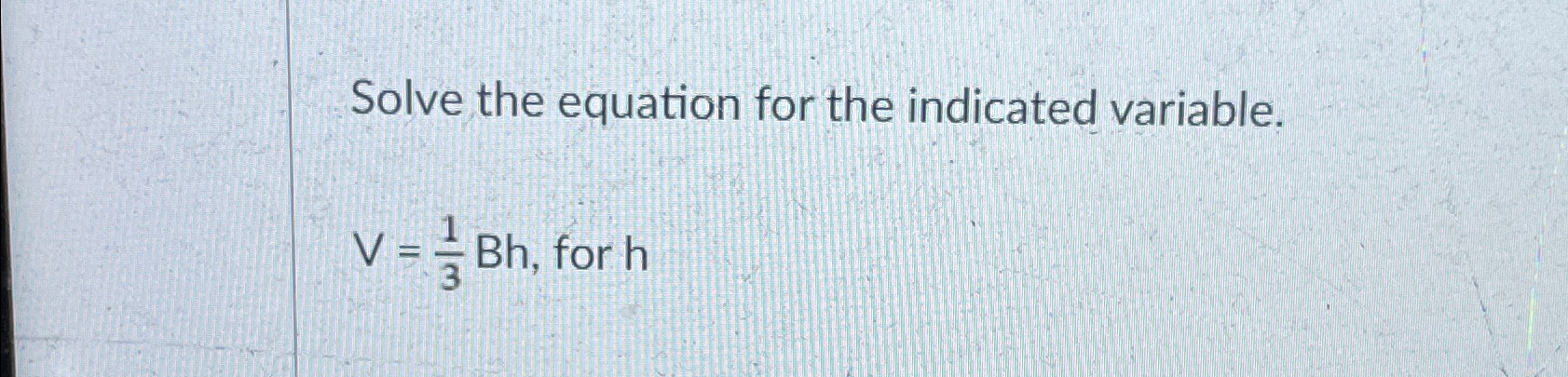 Solved Solve the equation for the indicated variable.V=13Bh, | Chegg.com