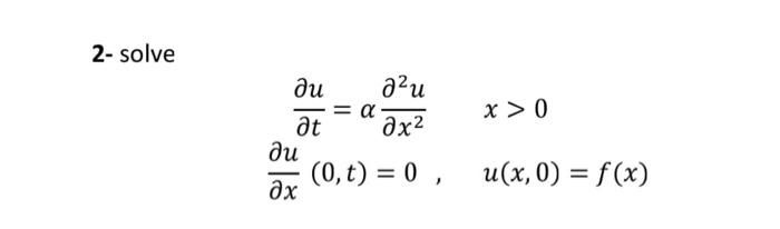 Solved 2-solve ∂t∂u=α∂x2∂2ux>0∂x∂u(0,t)=0,u(x,0)=f(x)4- | Chegg.com
