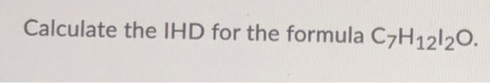 Solved Calculate the IHD for the formula C7H12l2O. | Chegg.com