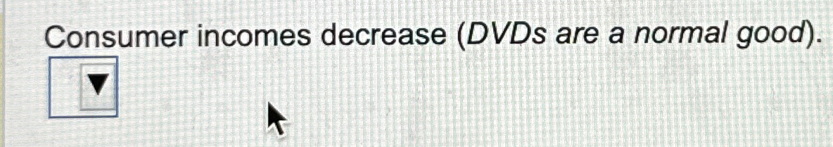 Solved Consumer incomes decrease (DVDs are a normal good). | Chegg.com