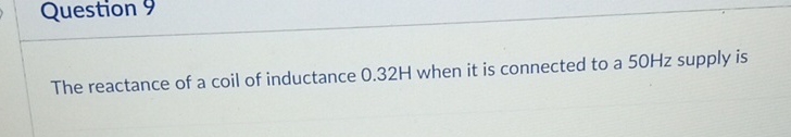 Solved Question 9The reactance of a coil of inductance 0.32H | Chegg.com