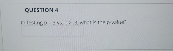 Solved QUESTION 4 In testing p = 3 vs. p > .3, what is the | Chegg.com