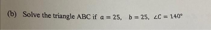 Solved (b) Solve the triangle ABC if a = 25, b = 25, 2C = | Chegg.com