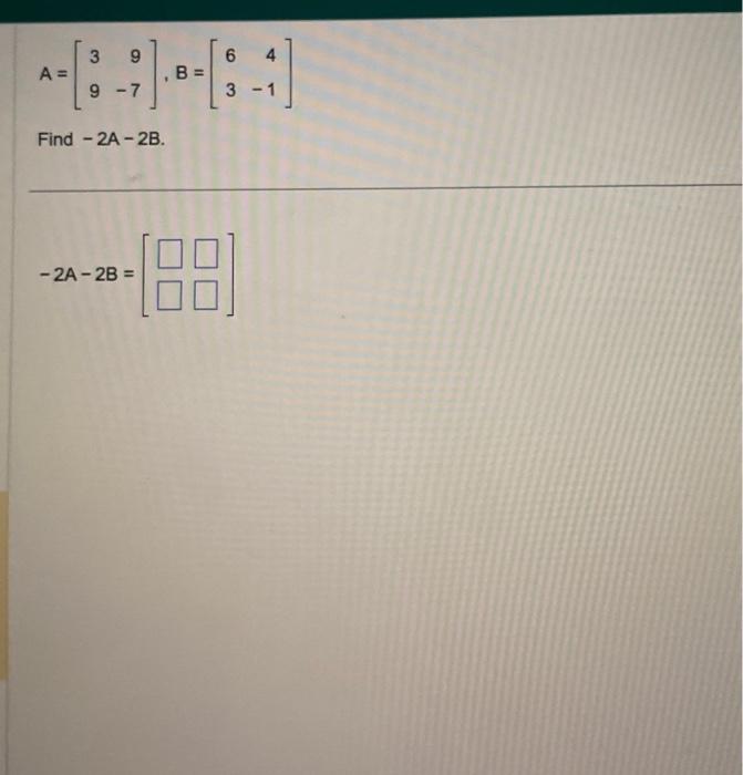 Solved A=[399−7],B=[634−1] Find −2A−2B. −2A−2B=[] | Chegg.com