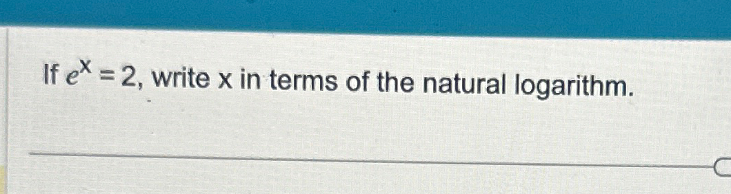 Solved If ex=2, ﻿write x ﻿in terms of the natural logarithm. | Chegg.com