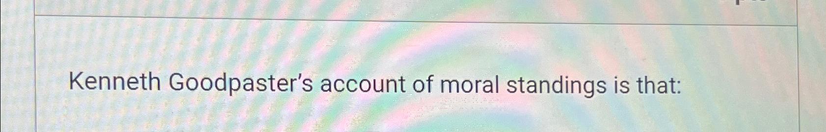 Solved Kenneth Goodpaster's account of moral standings is | Chegg.com