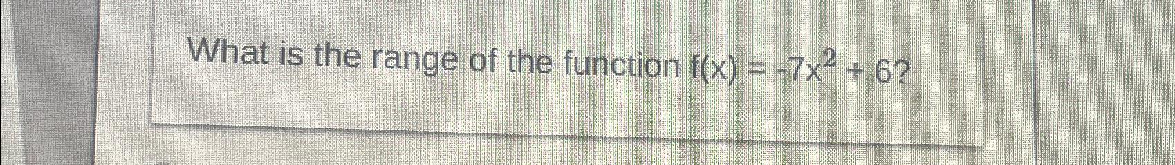 Solved What is the range of the function f(x)=-7x2+6 ? | Chegg.com
