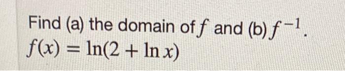 Solved Find (a) the domain of f and (b) f−1. f(x)=ln(2+lnx) | Chegg.com