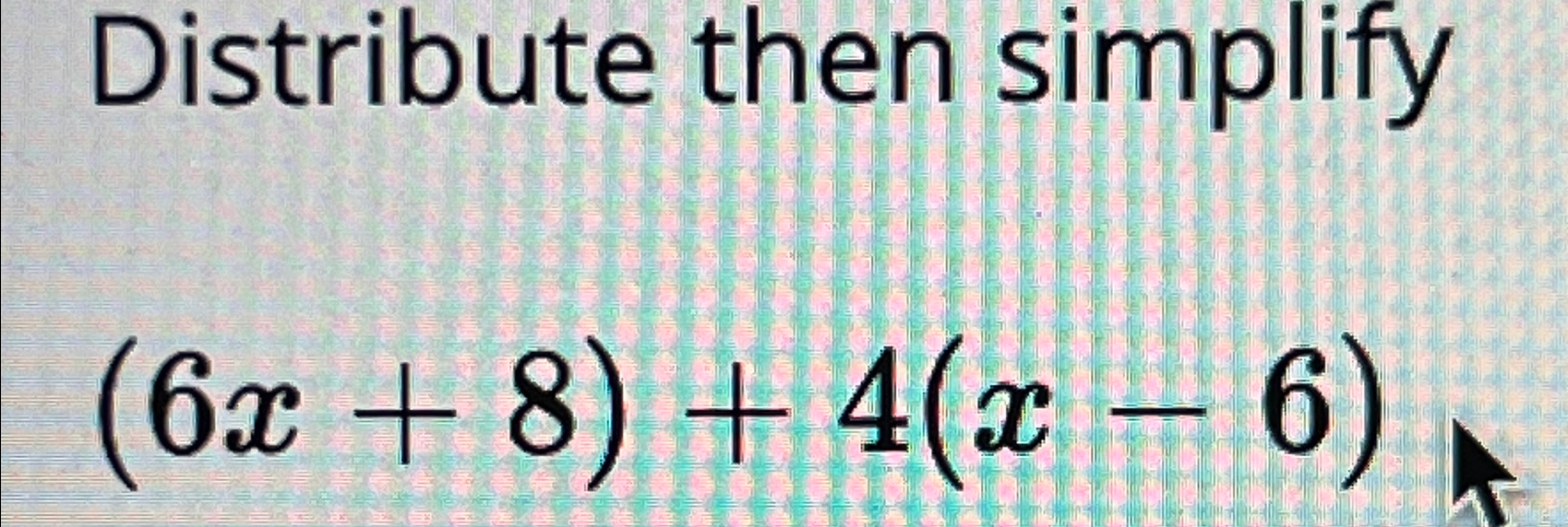 Solved Distribute then simplify(6x+8)+4(x-6) | Chegg.com