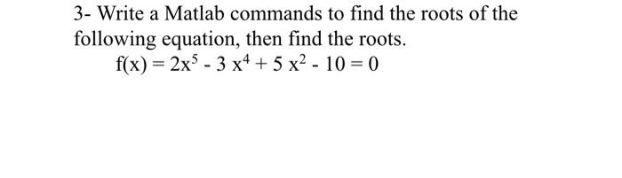 Solved 3- Write a Matlab commands to find the roots of the | Chegg.com
