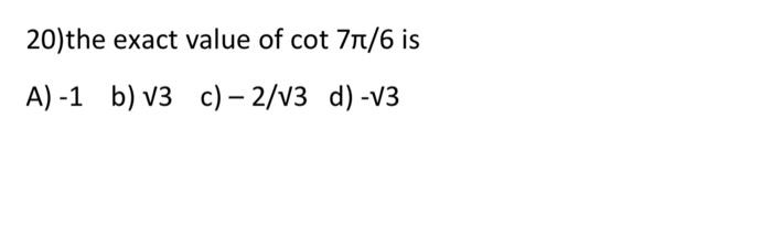 Solved 20)the exact value of cot 7π/6 is A) -1 b) √3 c)-2/v3 | Chegg.com