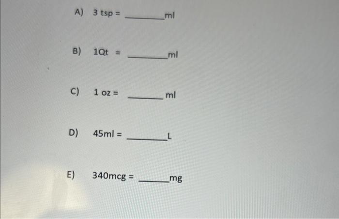 Solved A) 3tsp= ml B) 1Qt= ml C) 1oz= ml D) 45ml= E) 340mcg= | Chegg.com
