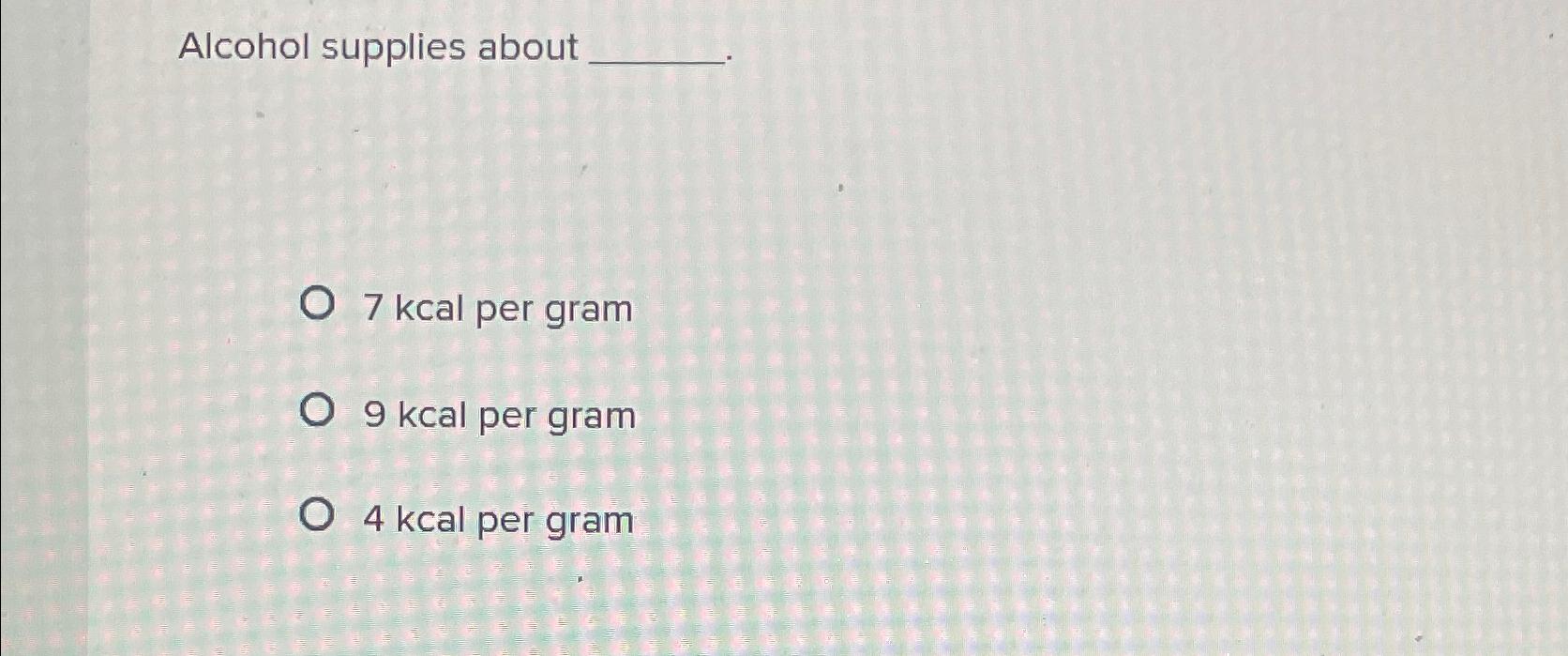 Solved Alcohol supplies about7 ﻿kcal per gram9 ﻿kcal per | Chegg.com