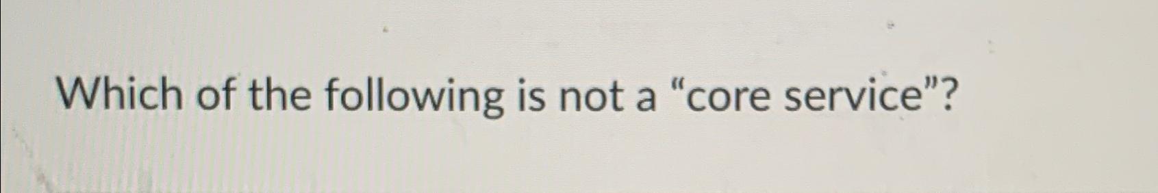 Solved Which of the following is not a "core service"? | Chegg.com