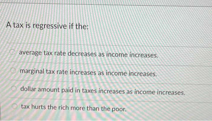 Solved A tax is regressive if the: average tax rate | Chegg.com