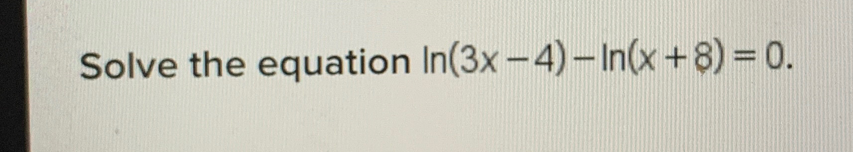 Solved Solve the equation ln(3x-4)-ln(x+8)=0 | Chegg.com
