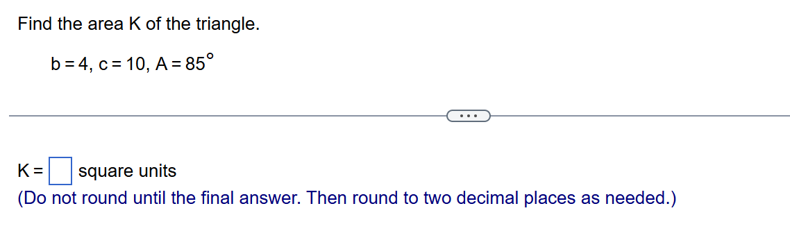 Solved Find the area K ﻿of the triangle.b=4,c=10,A=85°K= | Chegg.com