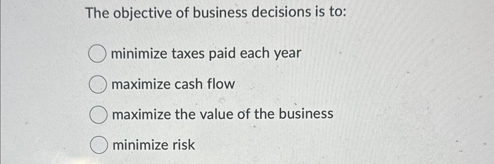 Solved The objective of business decisions is to:minimize | Chegg.com