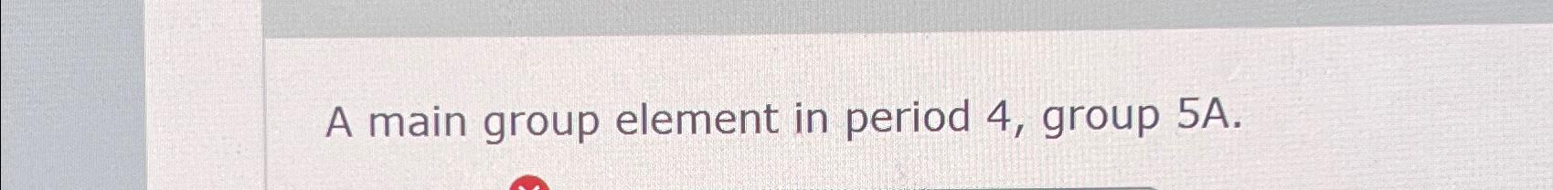 Solved A main group element in period 4 , ﻿group 5 ﻿A. | Chegg.com