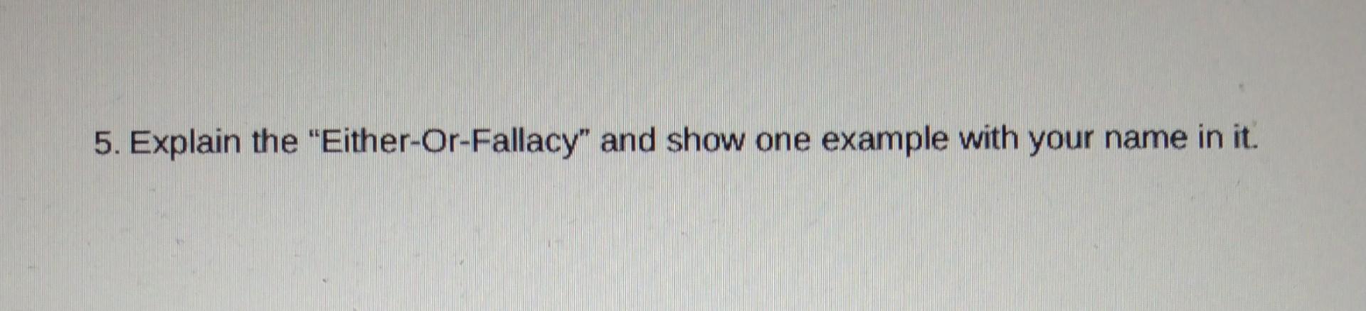 Solved 5. Explain the "Either-Or-Fallacy" and show one | Chegg.com