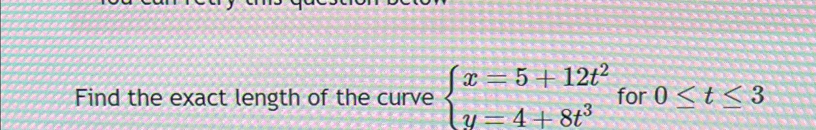 Find the exact length of the curve x=5+12t2y=4+8t3 | Chegg.com
