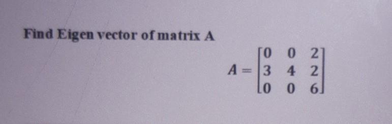 Solved Find Eigen vector of matrix A A 0 0 2 3 4 2 0 0 6 | Chegg.com