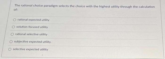 Solved The rational choice paradigm selects the choice with | Chegg.com