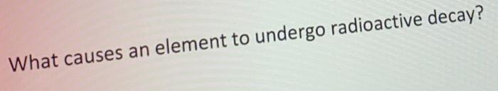 Solved What causes an element to undergo radioactive decay? | Chegg.com