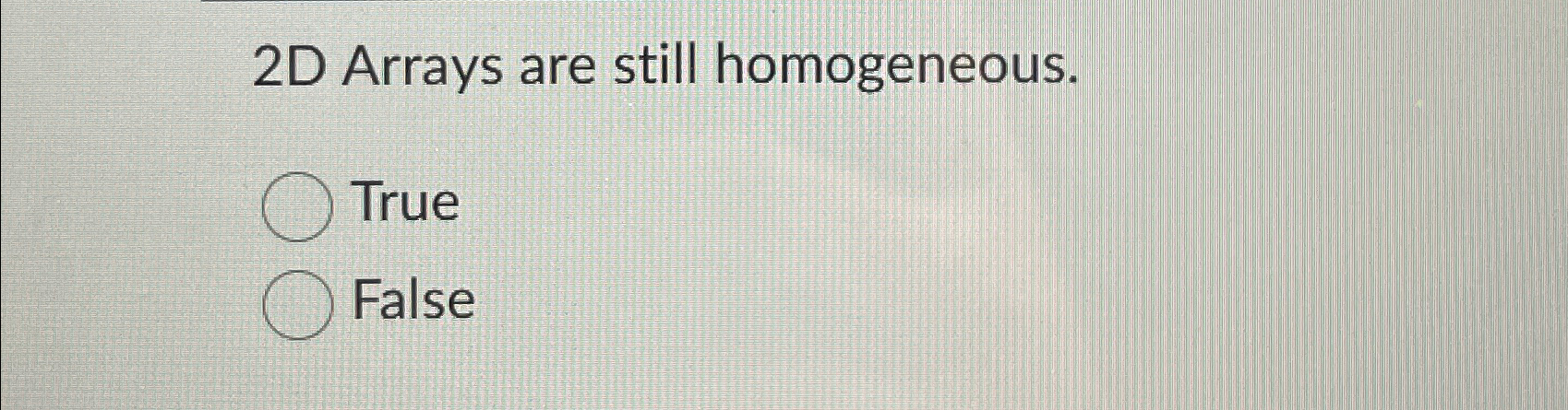 Solved 2D Arrays are still homogeneous.TrueFalse | Chegg.com